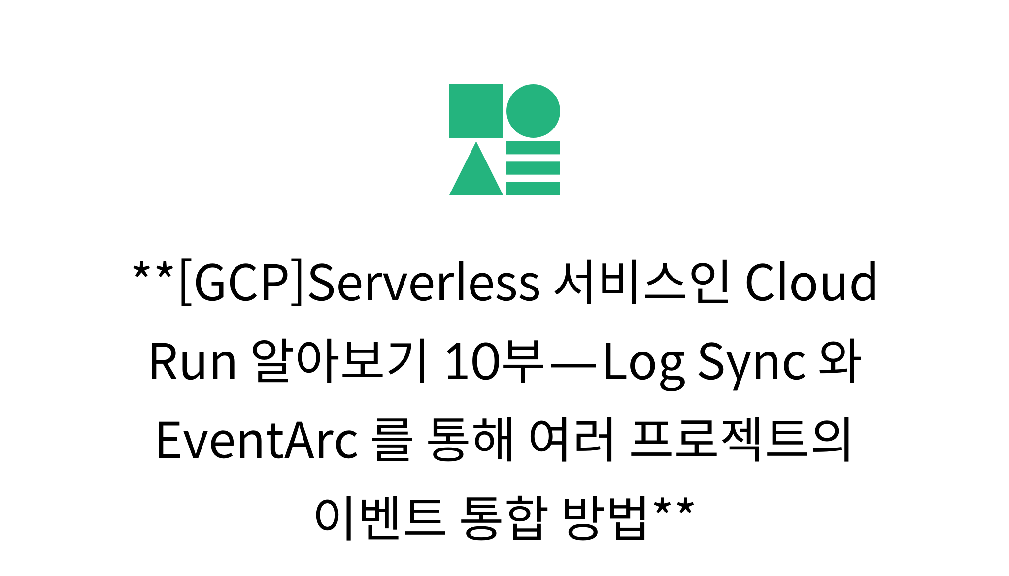 [GCP]Serverless 서비스인 Cloud Run 알아보기 10부 — Log Sync 와 EventArc 를 통해 여러 ...